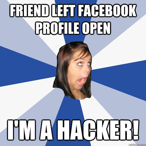 FRIEND LEFT FACEBOOK PROFILE OPEN I'M A HACKER! - Annoying Facebook Girl - quickmeme