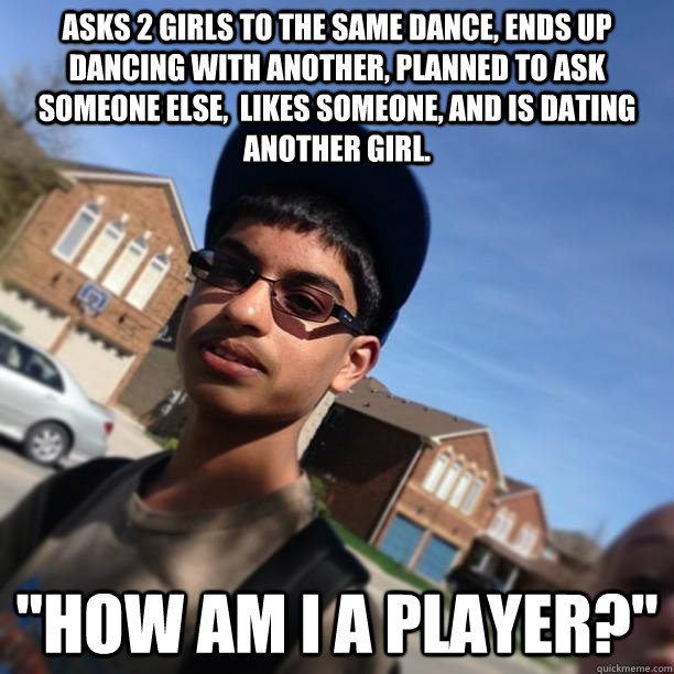 Asks 2 girls to the same dance, ends up dancing with another, planned to ask someone else, likes ...