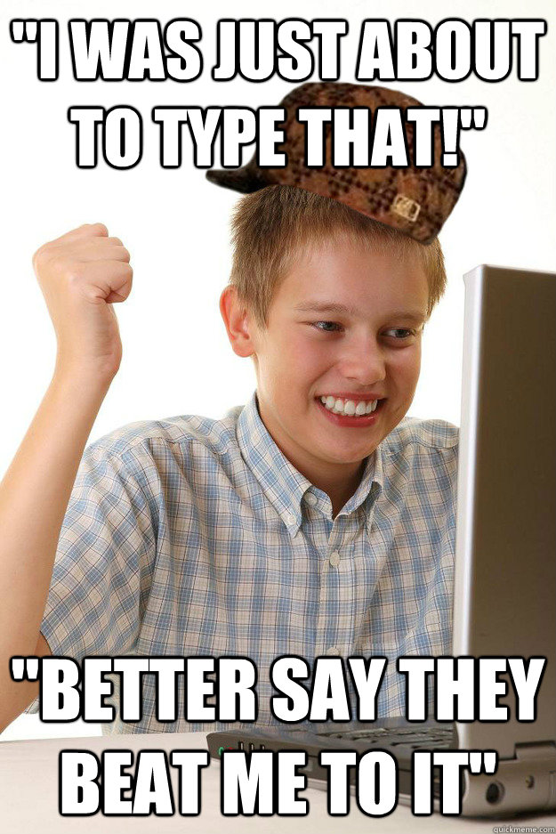 "I was just about to type that!" "Better say they beat me to it ...