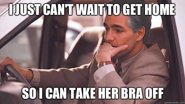 I just can't wait to get home so i can take her bra off - Misc - quickmeme