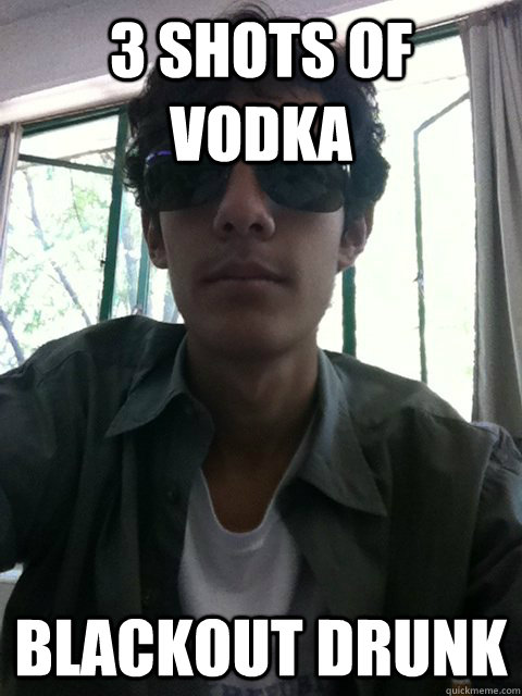 3 shots of vodka blackout drunk - alcoholic roommate - quickmeme