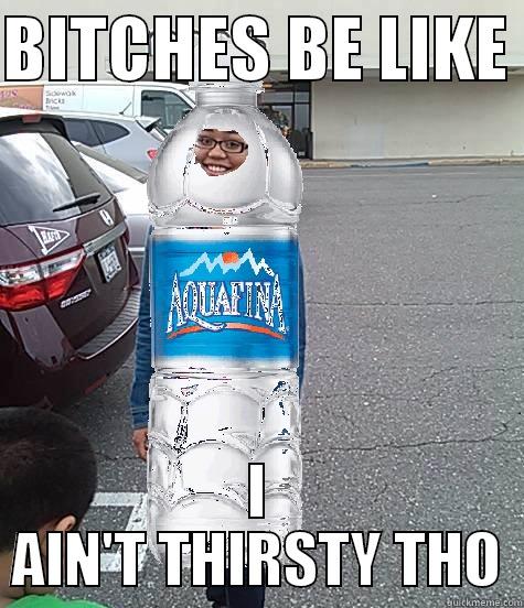 Bitches be like.. I ain't thirsty tho - quickmeme