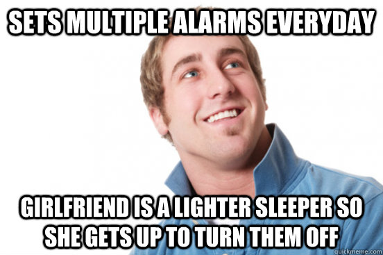 Sets multiple alarms everyday Girlfriend is a lighter sleeper so she gets up to turn them off ...