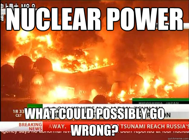 Nuclear power What could possibly go wrong? - Fire and Fukushima - quickmeme