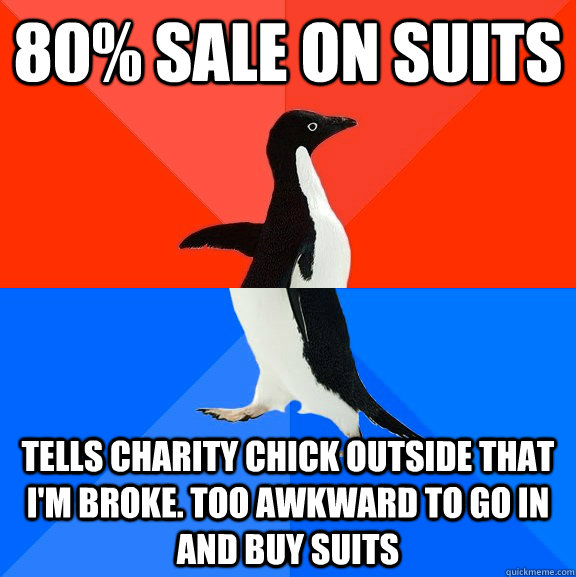 80% Sale on suits Tells charity chick outside that i'm broke. Too awkward to go in and buy suits ...