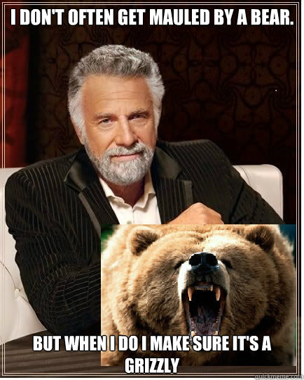 I don't often get mauled by a bear. But when I do I make sure it's a Grizzly - Mauled by a bear ...