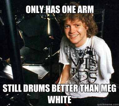 Only has one arm Still drums better than Meg White - Rick Allen - quickmeme