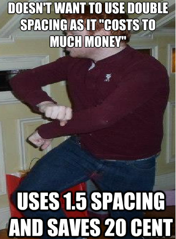 Doesn't want to use Double spacing as it "costs to much money" Uses 1.5 spacing and saves 20 ...