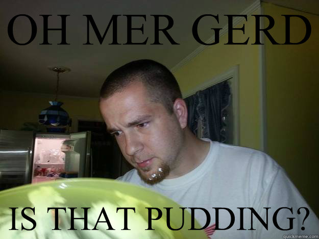 OH MER GERD IS THAT PUDDING? - Pudding man - quickmeme