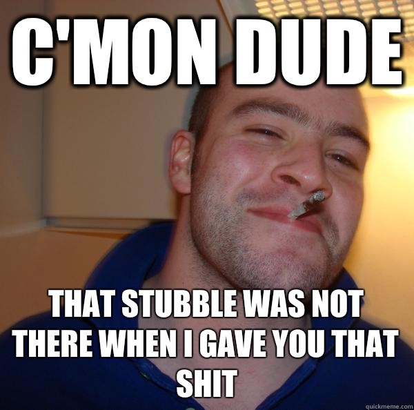 C'mon Dude That stubble was not there when I gave you that shit - Misc - quickmeme