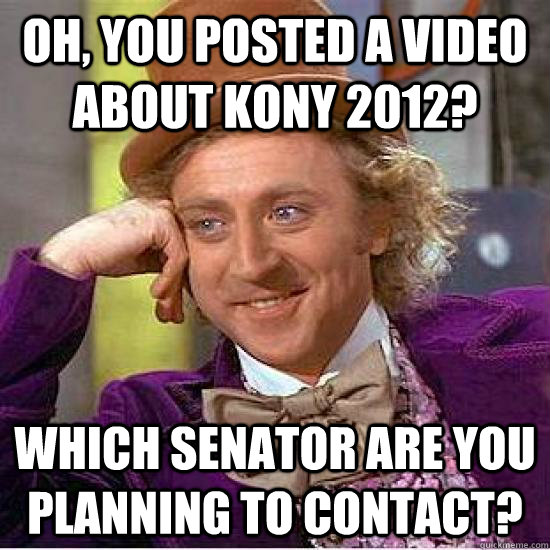 Oh, you posted a video about Kony 2012? Which senator are you planning to contact? - Kony Wonka ...