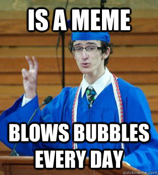 is a meme Blows bubbles every day - Sassy Salutatorian - quickmeme