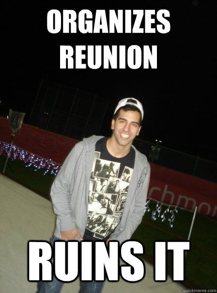 ORGANIZES REUNION RUINS IT - Scumbag Jas - quickmeme