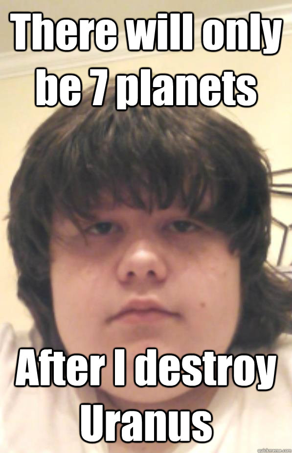 There will only be 7 planets After I destroy Uranus - William Stroker - quickmeme