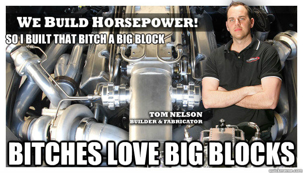 so i built that bitch a big block bitches love big blocks - tom nelson - quickmeme
