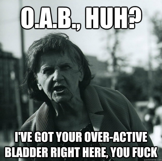 O.A.B., huh? I've got your over-active bladder right here, you fuck - Old Angry Bessie - quickmeme