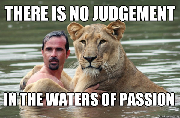 There is no judgement in the waters of passion - Misc - quickmeme