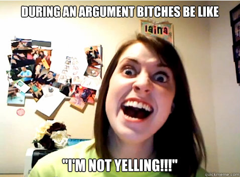 During an argument bitches be like "I'm not Yelling!!!" - Misc - quickmeme