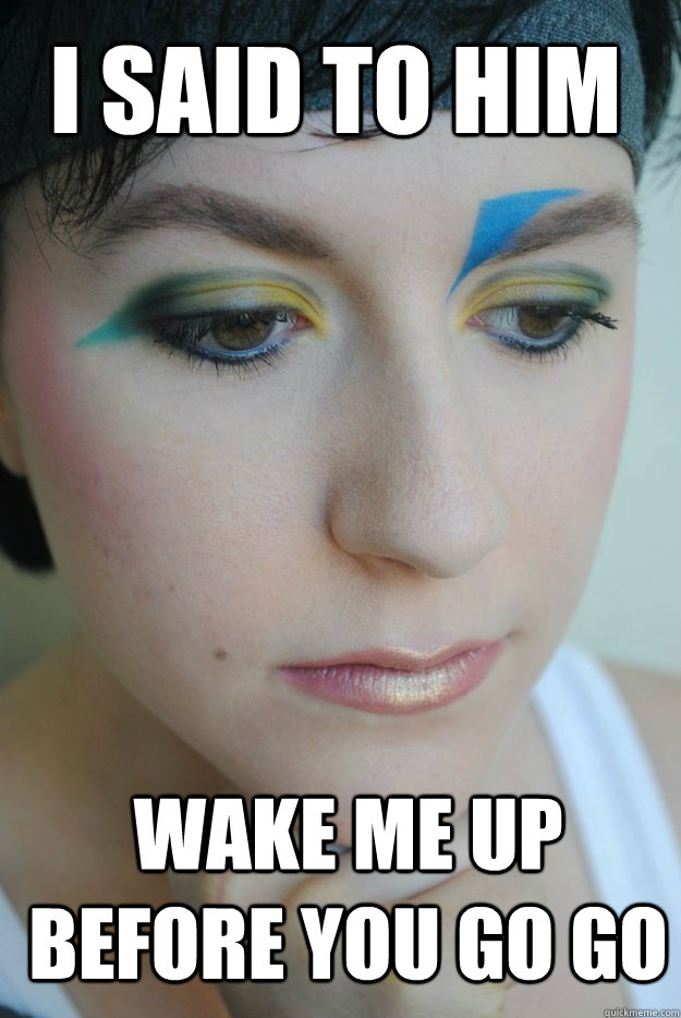 wake me up before you go go I said to him - 80s reference - quickmeme