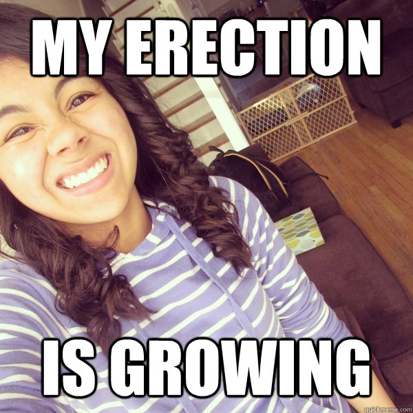 my erection is growing - My erection is growing - quickmeme
