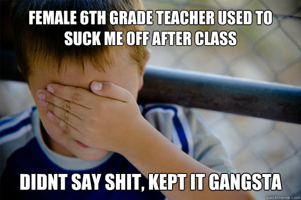 Female 6th grade teacher used to suck me off after class Didnt say shit, kept it Gangsta - Misc ...