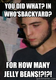 You did what? In WHO'Sbackyard? FOR HOW MANY JELLY BEANS!?!?! - disaproving ross - quickmeme