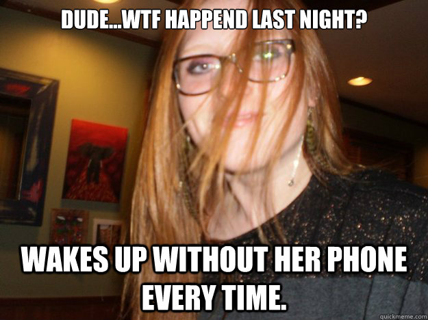 Dude...wtf happend last night? wakes up without her phone every time. - Drunk ass - quickmeme