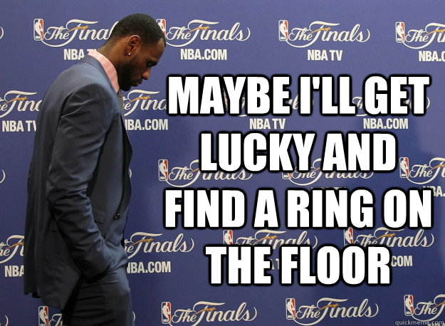 Maybe I'll get lucky and find a ring on the floor - LeBron Looking for a Ring - quickmeme