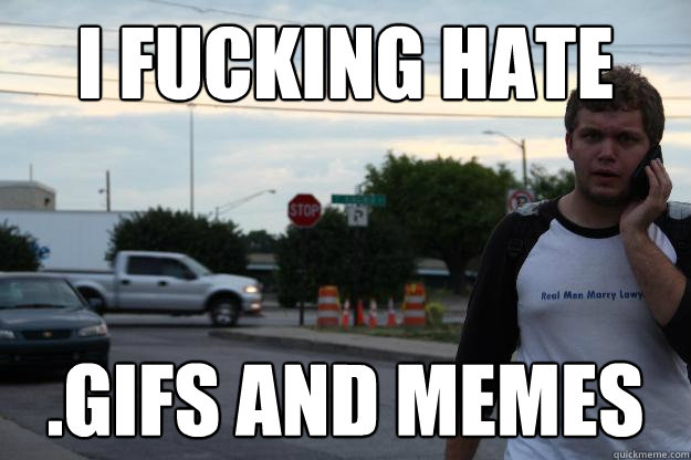 I FUCKING HATE .gifs and memes - Mad Anthony - quickmeme