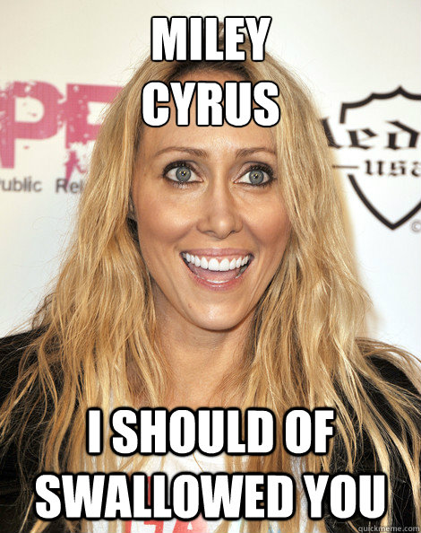 Miley Cyrus i should of swallowed you - Bitch mom - quickmeme