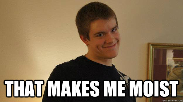 that makes me moist - Creepy Pickup Artist - quickmeme