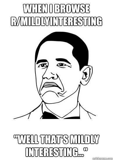 When I browse r/mildlyinteresting "Well that's mildly interesting..." - Not Bad Mildly ...