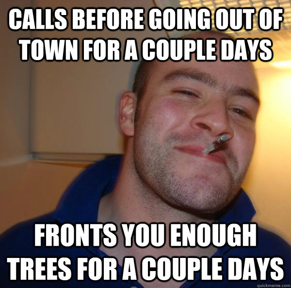 Calls before going out of town for a couple days Fronts you enough trees for a couple days ...