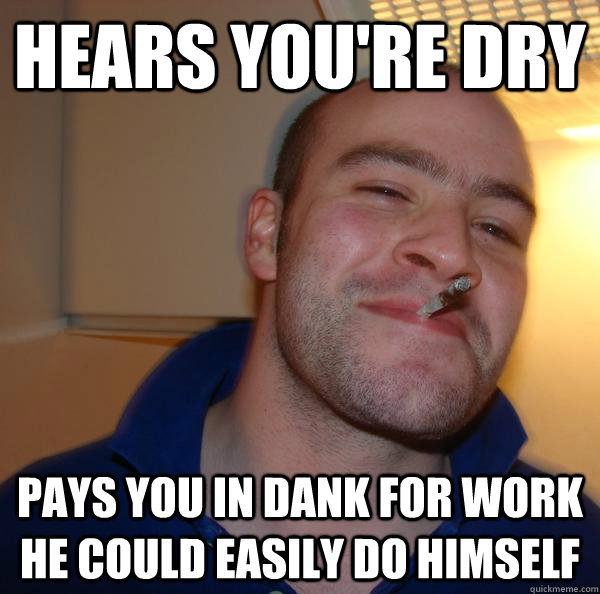 Hears you're dry Pays you in dank for work he could easily do himself - Misc - quickmeme