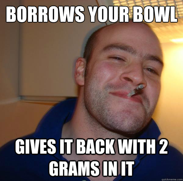 Borrows your bowl Gives it back with 2 grams in it - Misc - quickmeme