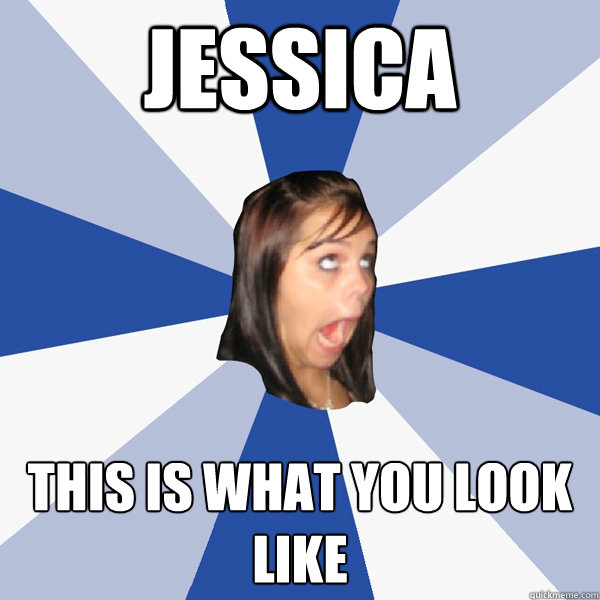 jessica this is what you look like - Annoying Facebook Girl - quickmeme