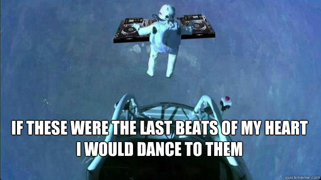 If these were the last beats of my heart I would dance to them ...