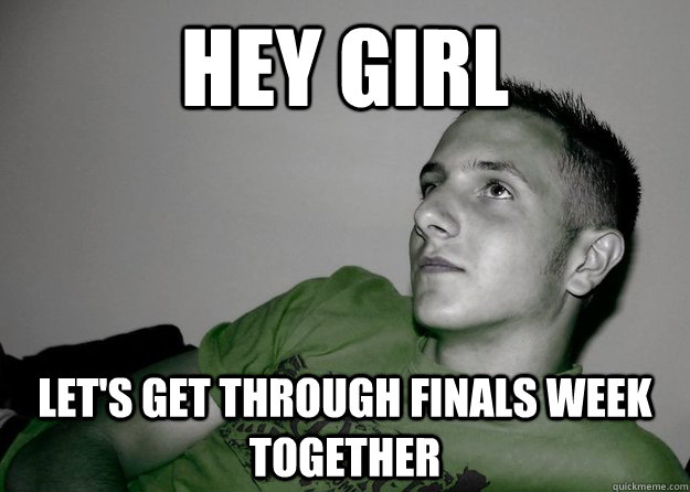 hey girl let's get through finals week together - d-vine - quickmeme