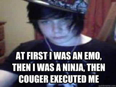 AT FIRST I WAS AN EMO, THEN I WAS A NINJA, THEN COUGER EXECUTED ME - GALAXYPEGASUS200 - quickmeme