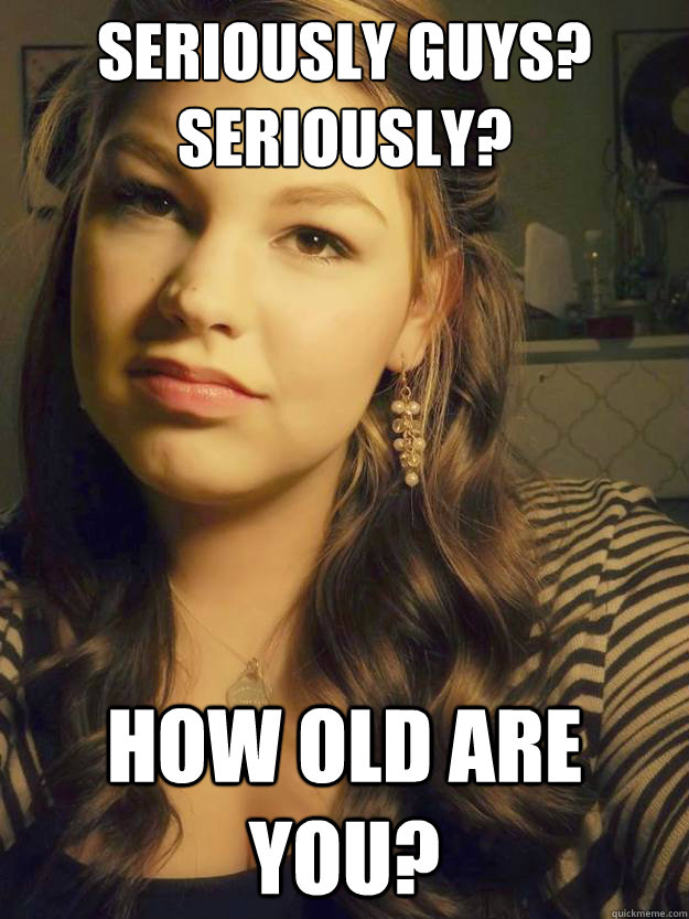 Seriously guys? Seriously? How old are you? - Seriously - quickmeme