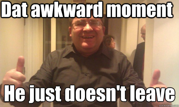 Dat awkward moment He just doesn't leave - That Guy... - quickmeme