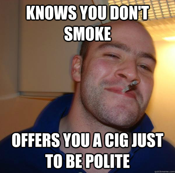 Knows you don't smoke offers you a cig just to be polite - Misc - quickmeme
