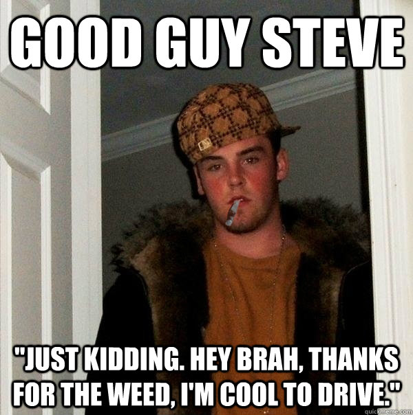 good guy Steve "Just kidding. Hey brah, thanks for the weed, i'm cool to drive." - Misc - quickmeme