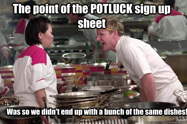 The point of the POTLUCK sign up sheet Was so we didn't end up with a bunch of the same dishes ...
