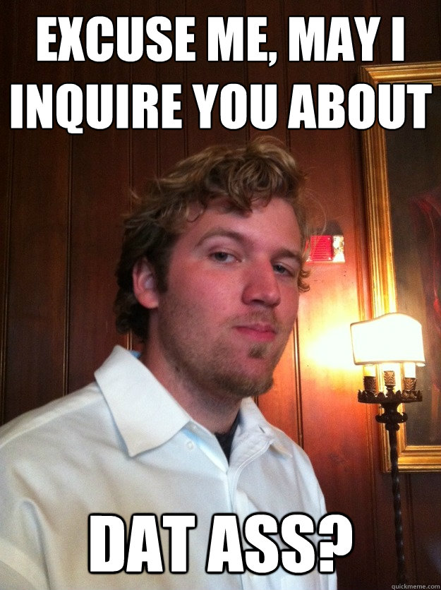 Excuse me, may I inquire you about DAT ASS? - Suggestive Steve - quickmeme