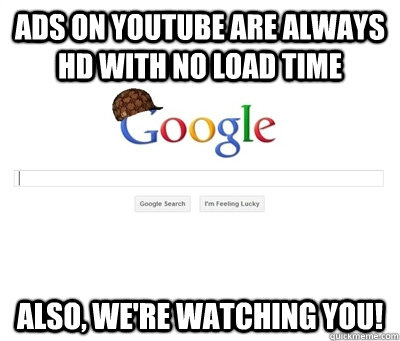 Ads on Youtube are always HD with no load time Also, we're watching you! - Scumbag Google ...