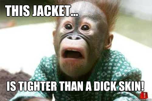 This jacket... Is tighter than a dick skin! - Tight! - quickmeme