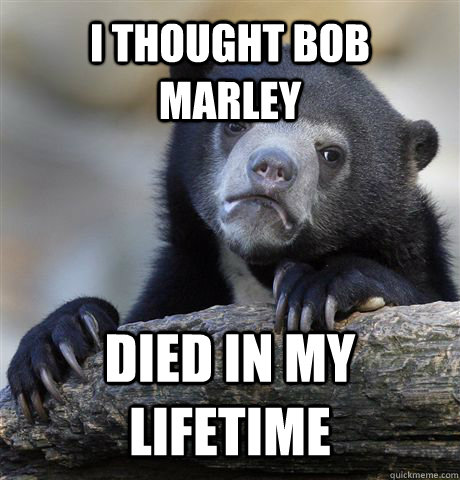 I thought bob marley Died in my lifetime - Misc - quickmeme