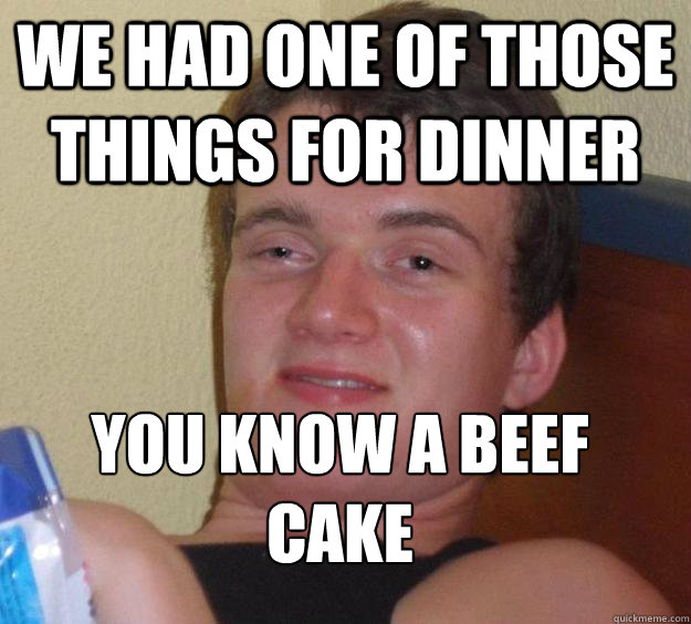 we had one of those things for dinner you know a beef cake - Misc - quickmeme