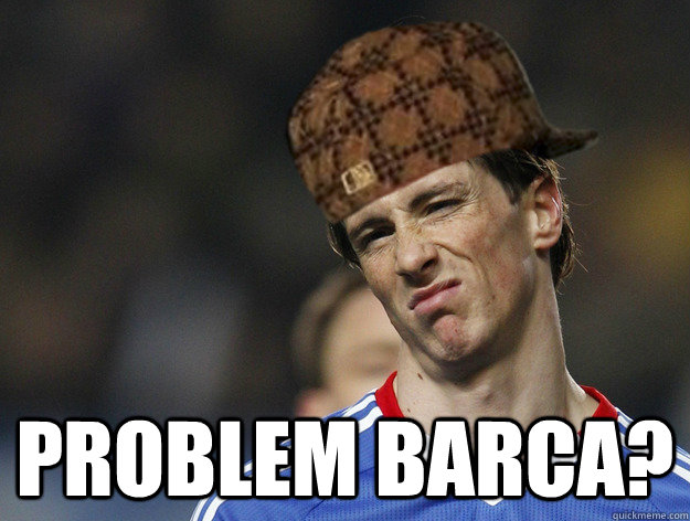 Problem Barca? - Scumbag Torres - quickmeme